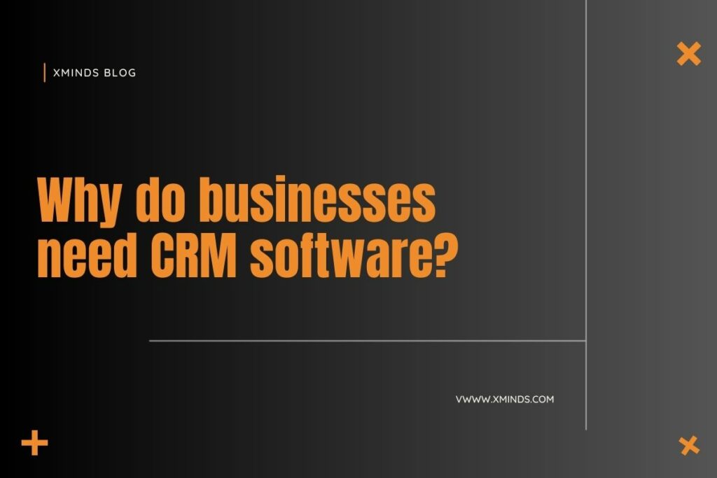 Why do businesses need CRM software? - Xminds Blog